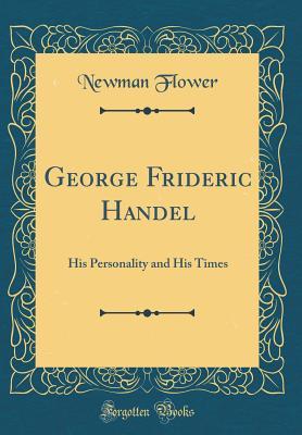 George Frideric Handel: His Personality and His Times by Newman Flower ...