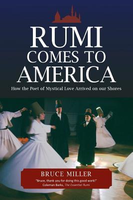 Rumi Comes to America: How the Poet of Mystical Love Arrived on our Shores by Bruce Miller ...