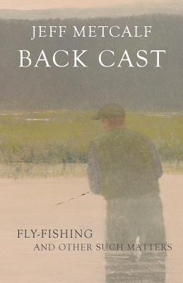 Back Cast: Fly-Fishing and Other Such Matters by Jeff Metcalf | Goodreads