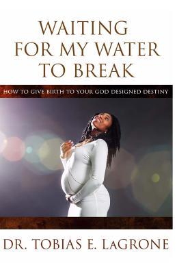 Waiting For My Water To Break: How To Give Birth To Your God Designed Destiny by Dr. Tobias ...