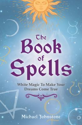 The Book of Spells: White Magic To Make Your Dreams Come True by ...
