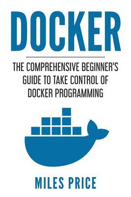 Docker: The Comprehensive Beginner’s Guide to Take Control of Docker ...