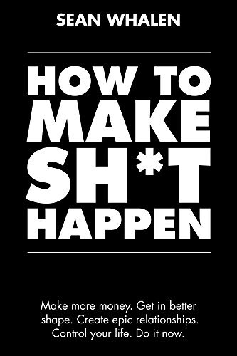 How to Make Sh*t Happen: Make more money, get in better shape, create ...