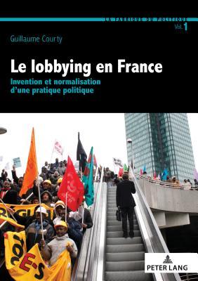Le lobbying en France: Invention et normalisation d’une pratique politique (La Fabrique du ...