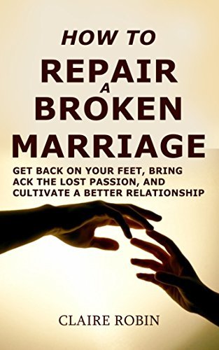 How to Repair a Broken Marriage: Get Back On Your Feet, Bring Back the Lost Passion, And ...