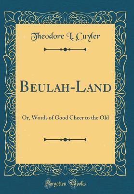 Beulah-Land: Or, Words of Good Cheer to the Old by Theodore Ledyard ...