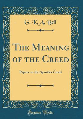 The Meaning of the Creed: Papers on the Apostles Creed by G K a Bell ...