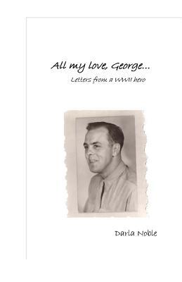 All My Love, George...: Letters from a WWII Hero by Darla J. Noble ...