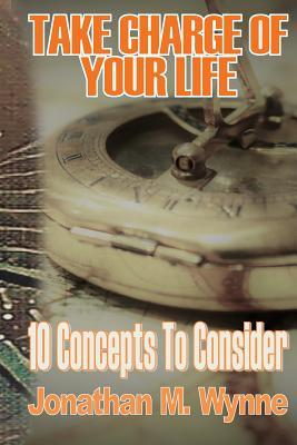 Take Charge of Your Life: 10 Concepts to Consider by Jonathan M. Wynne ...