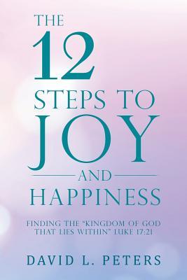 The 12 steps to Joy and Happiness: Finding the “Kingdom of God that ...