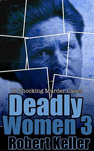 Deadly Women: Volume 3: 18 Shocking Murder Cases by Robert Keller ...