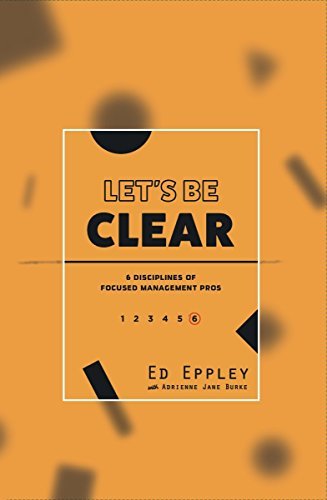 Let's Be Clear: 6 Disciplines of Focused Management Pros by Ed Eppley ...