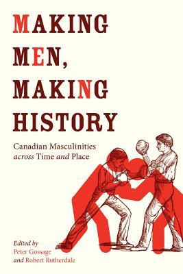 Making Men, Making History: Canadian Masculinities across Time and ...
