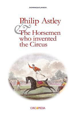Philip Astley and the Horsemen who invented the Circus by Dominique ...