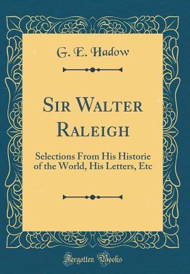 Sir Walter Raleigh: Selections From His Historie of the World, His ...