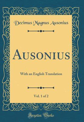 Ausonius, Vol. 1 of 2: With an English Translation by Decimus Magnus ...