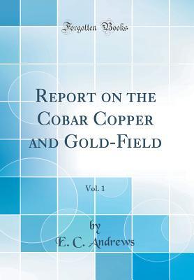 Report on the Cobar Copper and Gold-Field, Vol. 1 by E C Andrews ...