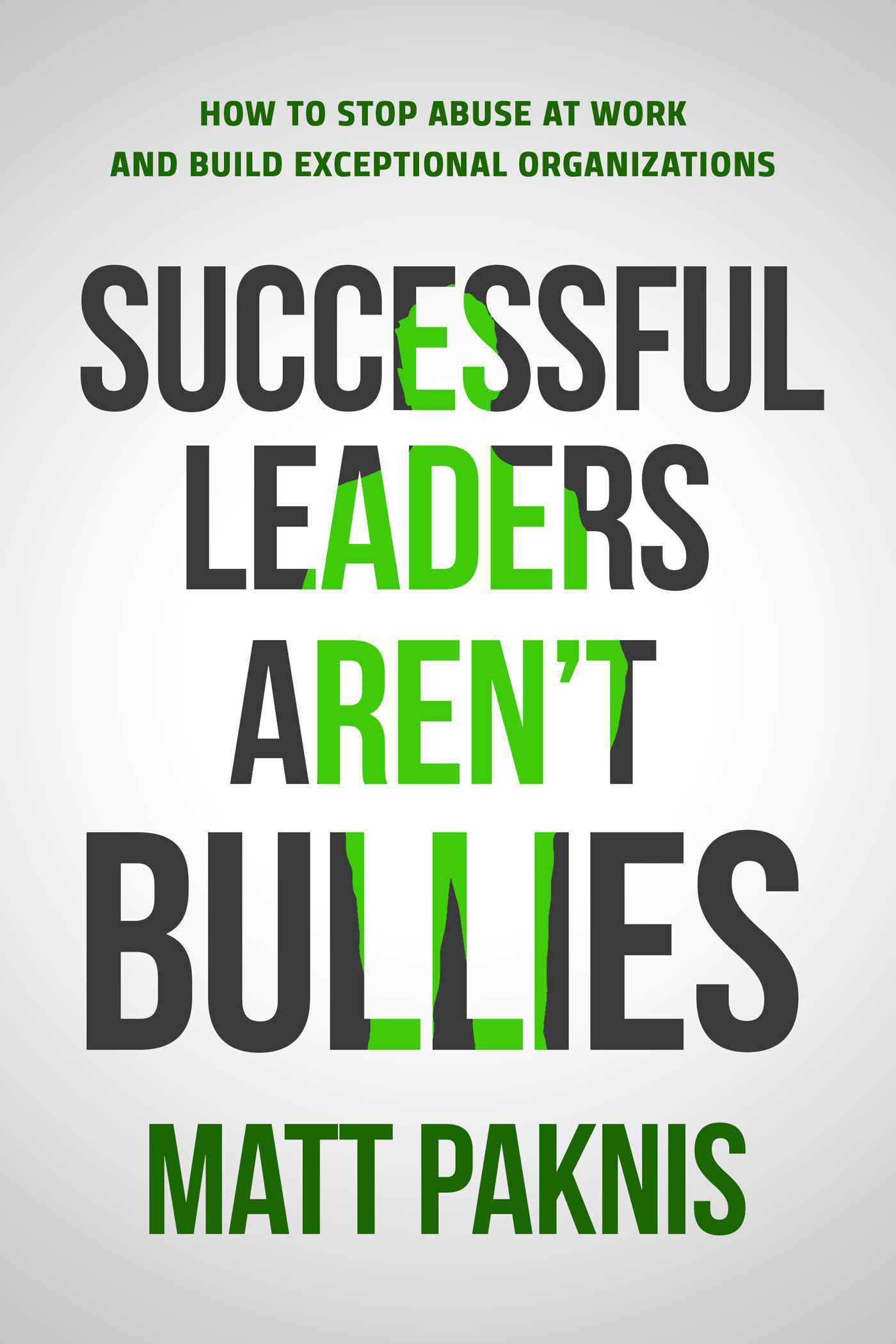 Successful Leaders Aren't Bullies: How to Stop Abuse at Work and Build ...
