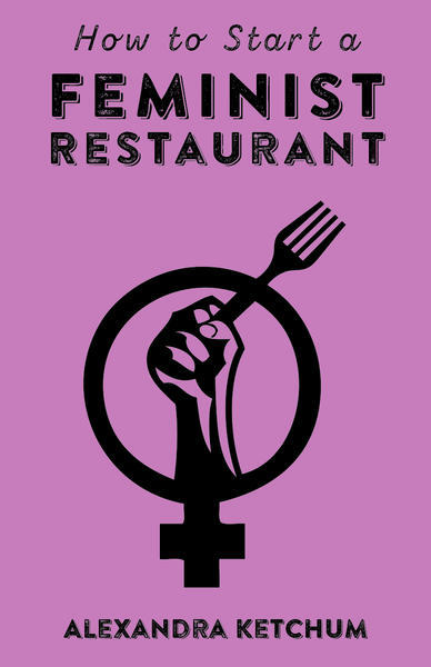 How to Start a Feminist Restaurant by Alexandra Ketchum | Goodreads