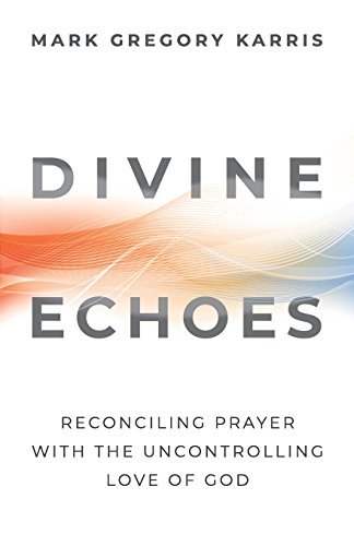 Divine Echoes: Reconciling Prayer With the Uncontrolling Love of God by ...