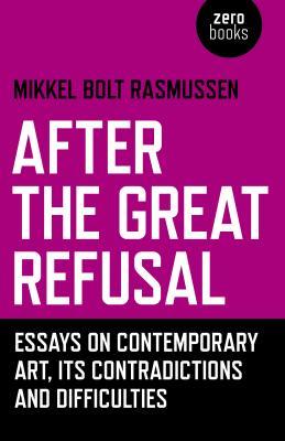 After the Great Refusal: Essays on Contemporary Art, Its Contradictions ...