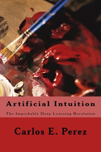 Artificial Intuition: The Improbable Deep Learning Revolution by Carlos ...