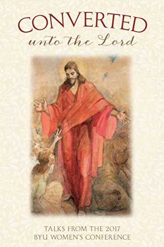 Converted unto the Lord: Talks from the 2017 BYU Women's Conference by ...