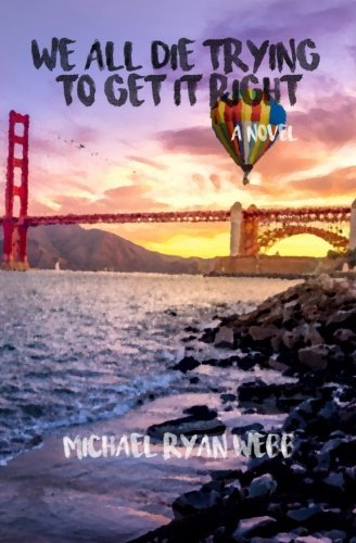 We All Die Trying To Get It Right: A Novel by Michael Ryan Webb | Goodreads
