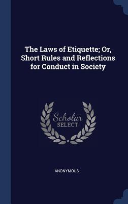 The Laws of Etiquette; Or, Short Rules and Reflections for Conduct in ...