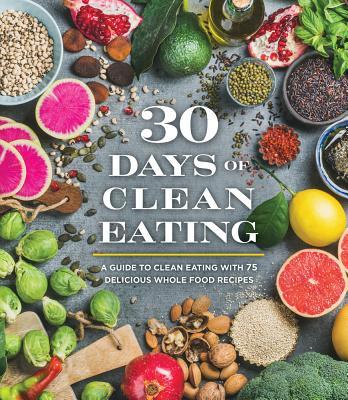 30 Days of Clean Eating: A Guide to Clean Eating with 75 Delicious ...