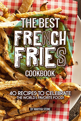 The Best French Fries Cookbook: 40 Recipes to Celebrate the World's ...