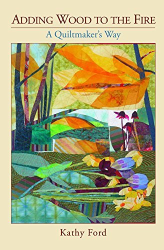 Adding Wood to the Fire: A Quiltmaker's Way by Kathy Ford | Goodreads