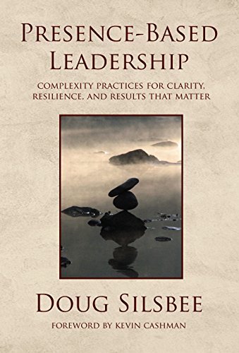 Presence-Based Leadership: Complexity Practices for Clarity, Resilience ...