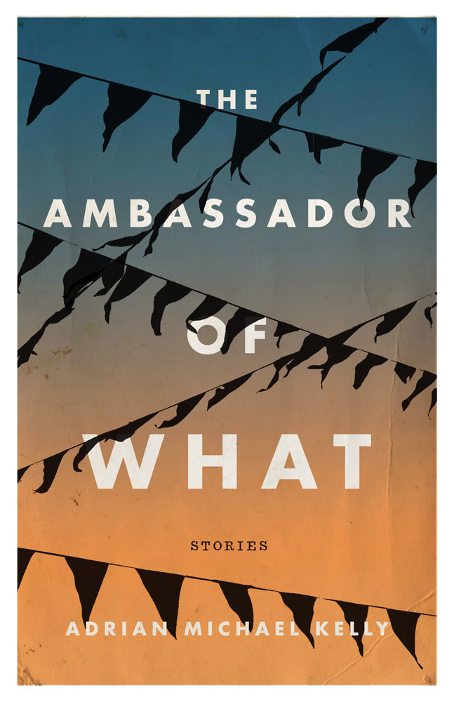 The Ambassador of What by Adrian Michael Kelly | Goodreads