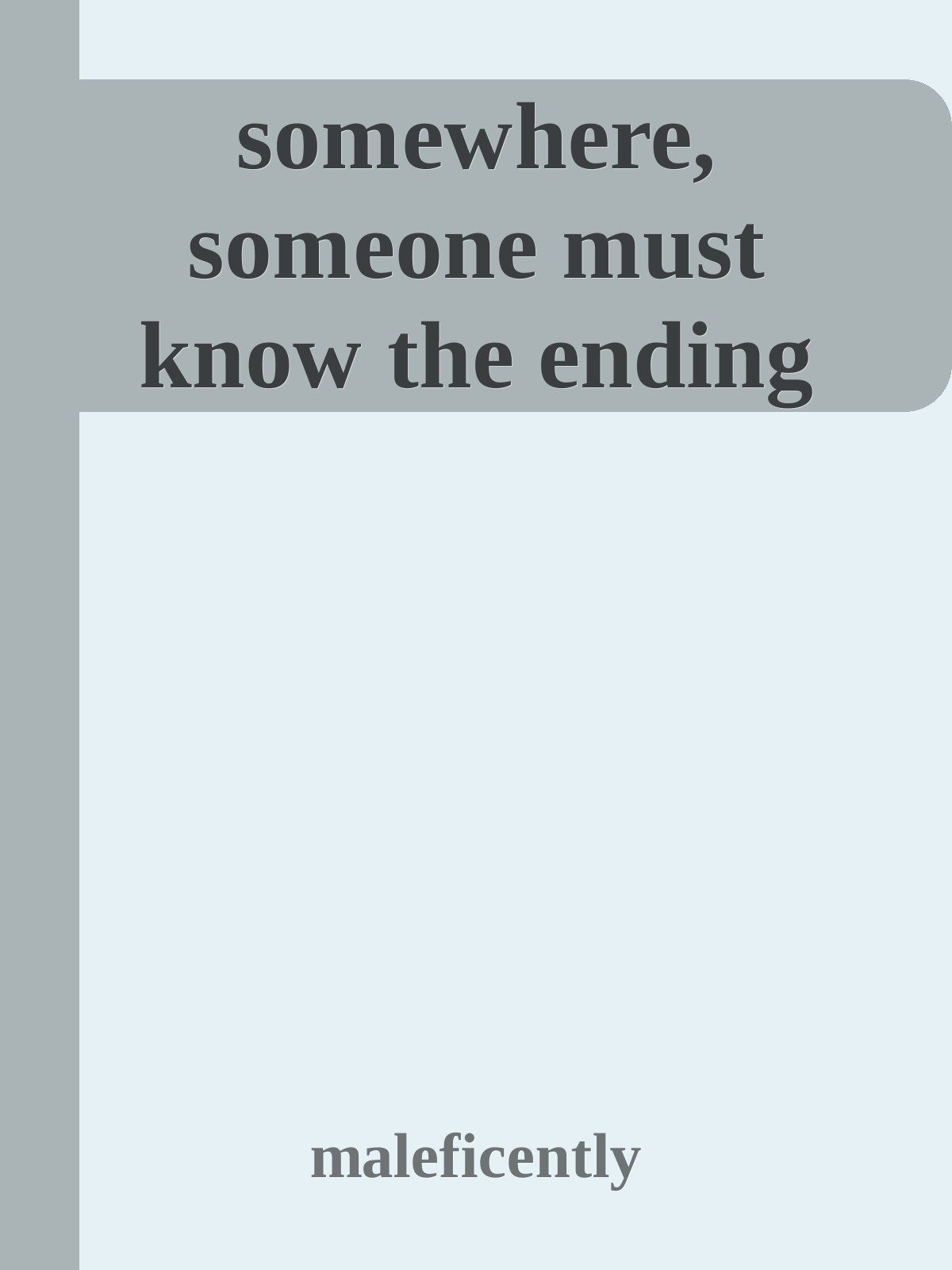 Somewhere, Someone Must Know the Ending by maleficently | Goodreads
