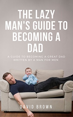 Becoming a Dad, the Lazy Man's Guide: A guide to becoming a Great Dad ...