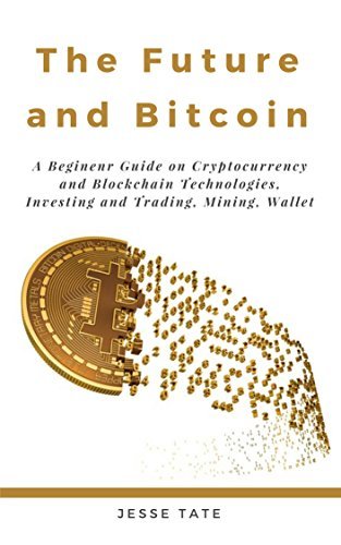Bitcoin and the Future: A Complete Guide on Cryptocurrency Technologies, Investing, Trading and ...