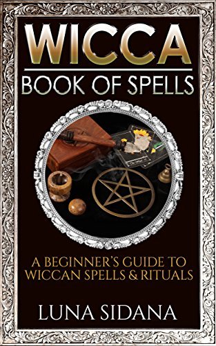 Wicca Book Of Spells: A Beginner's Guide To Wiccan Spells & Rituals by Luna Sidana | Goodreads