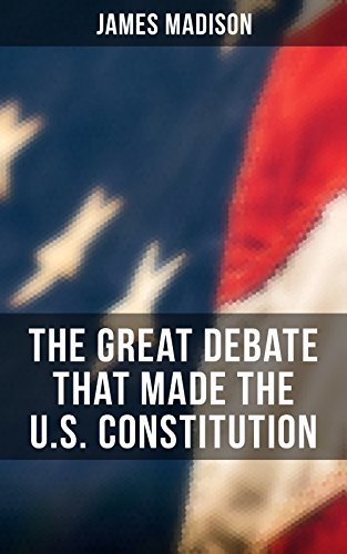 The Great Debate That Made the U.S. Constitution by James Madison ...