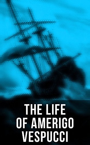 The Life of Amerigo Vespucci: Biography, Letters, Narratives, Personal ...