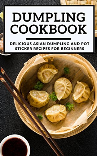 Dumpling Cookbook: Delicious Asian Dumpling And Pot Sticker Recipes For ...