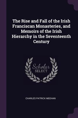 The Rise and Fall of the Irish Franciscan Monasteries, and Memoirs of ...