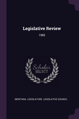 Legislative Review: 1985 by Montana Legislature Legislative Council ...
