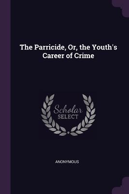 The Parricide, Or, the Youth's Career of Crime by Anonymous | Goodreads