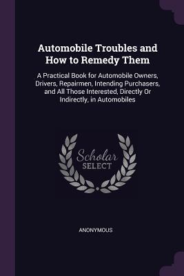Automobile Troubles and How to Remedy Them: A Practical Book for ...