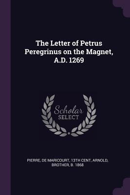 The Letter of Petrus Peregrinus on the Magnet, A.D. 1269 by De ...