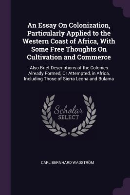 An Essay On Colonization, Particularly Applied to the Western Coast of ...