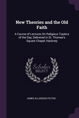 New Theories and the Old Faith: A Course of Lectures On Religious ...