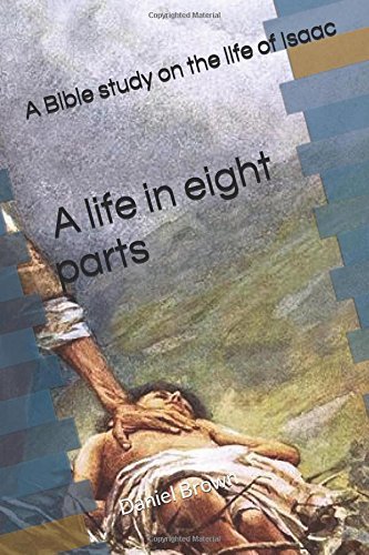 A Life in Eight Parts: A Bible Study on the Life of Isaac by Daniel ...