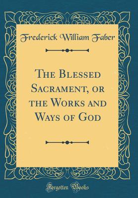 The Blessed Sacrament, or the Works and Ways of God by Frederick ...